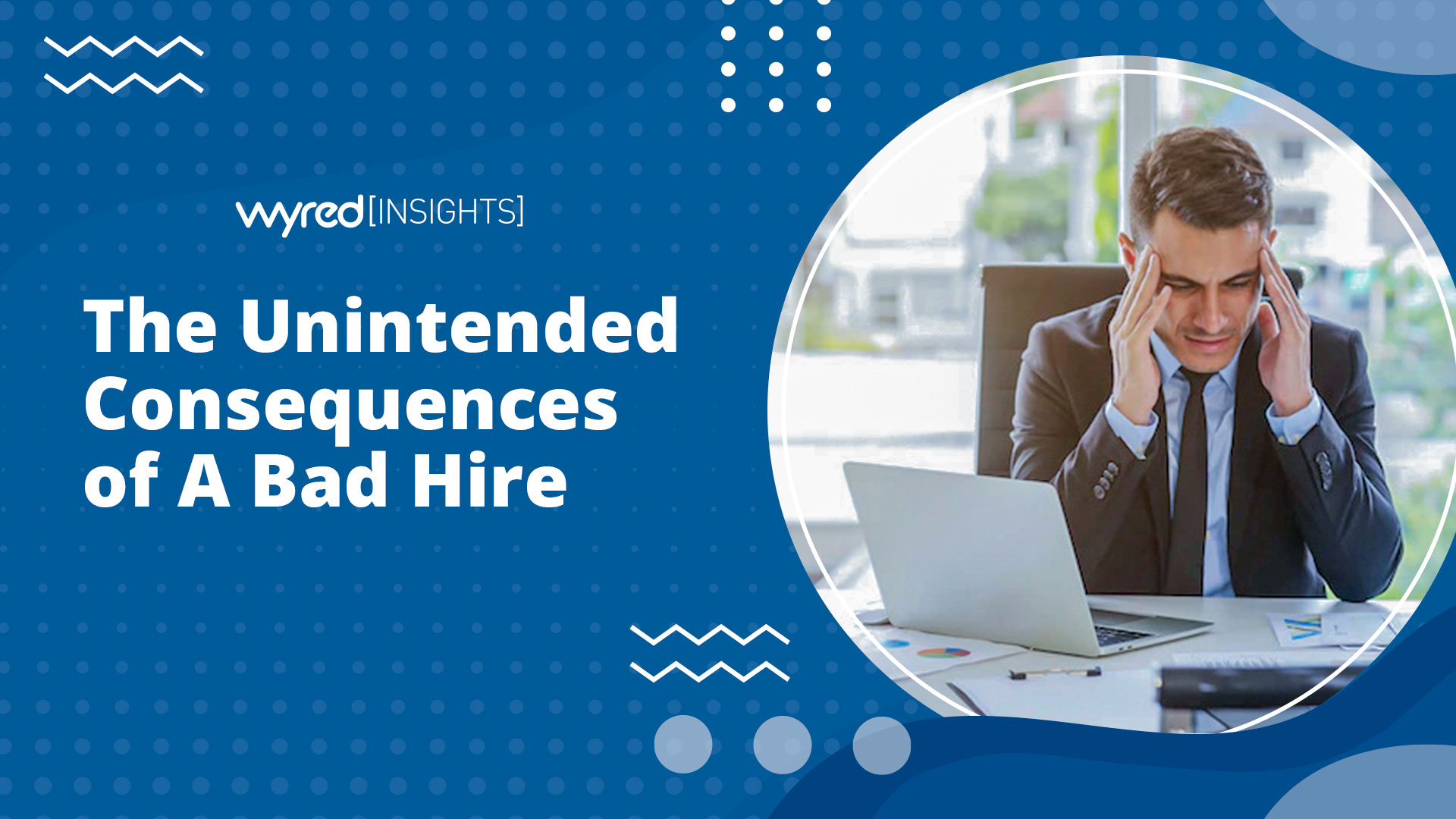 The Unintended Consequences of A Bad Hire - Wyred Insights, Inc